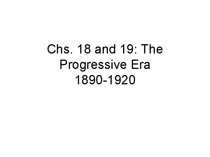 Chs 18 and 19 The Progressive Era 1890
