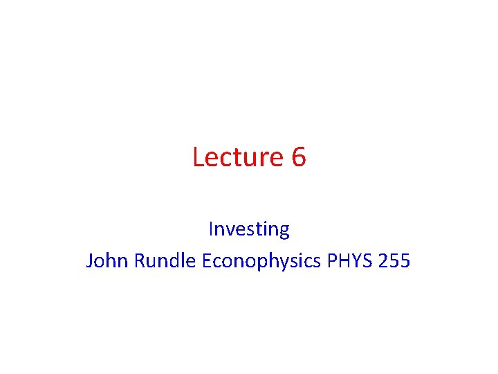 Lecture 6 Investing John Rundle Econophysics PHYS 255