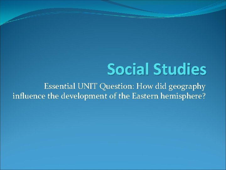 Social Studies Essential UNIT Question How did geography