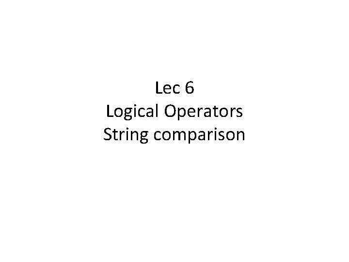 Lec 6 Logical Operators String comparison Review if