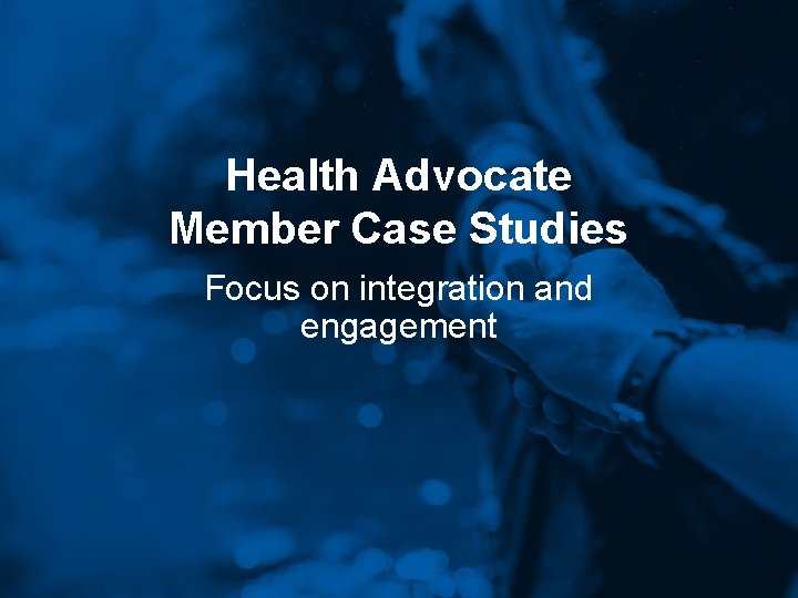 Health Advocate Member Case Studies Focus on integration