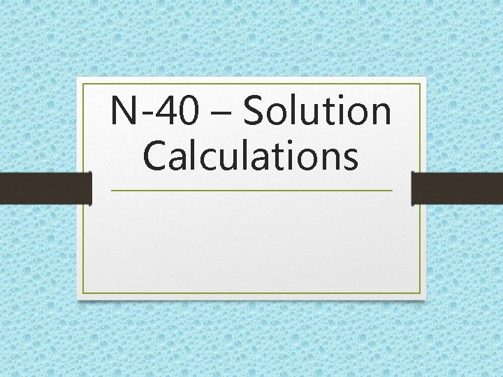 N40 Solution Calculations Calculations Lots of different formats