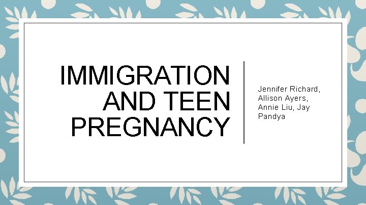 IMMIGRATION AND TEEN PREGNANCY Jennifer Richard Allison Ayers