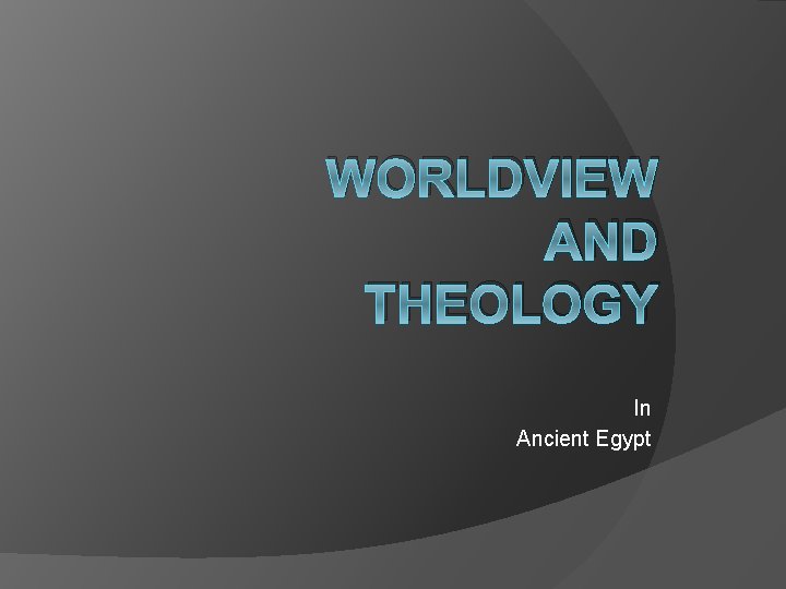 WORLDVIEW AND THEOLOGY In Ancient Egypt This Presentation