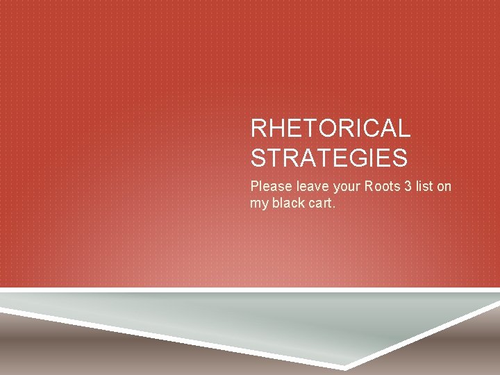RHETORICAL STRATEGIES Please leave your Roots 3 list