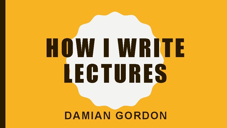 HOW I WRITE LECTURES DAMIAN GORDON FORMAT OF