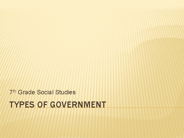 7 th Grade Social Studies TYPES OF GOVERNMENT