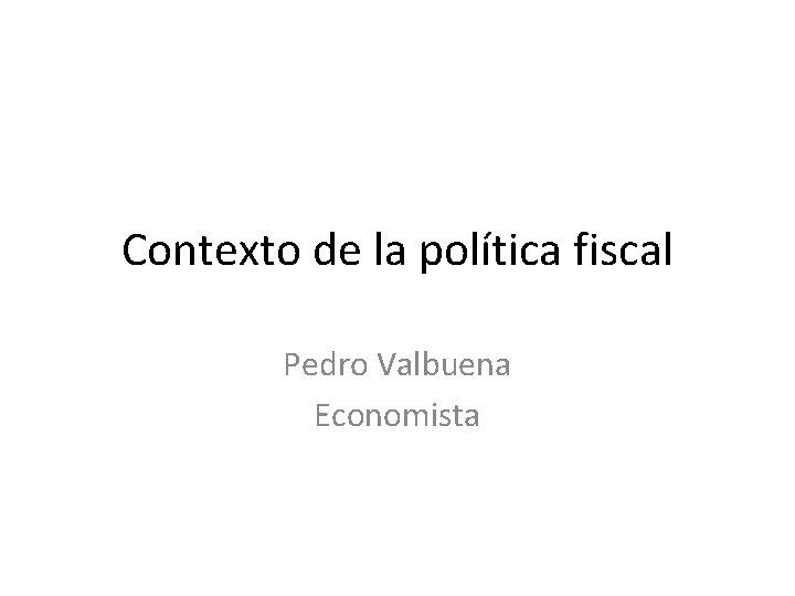 Contexto de la poltica fiscal Pedro Valbuena Economista