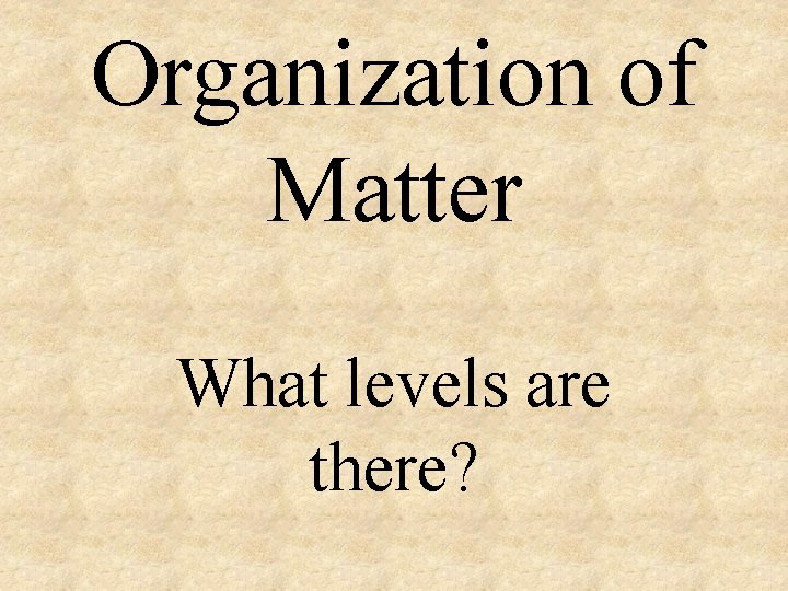 Organization of Matter What levels are there Levels