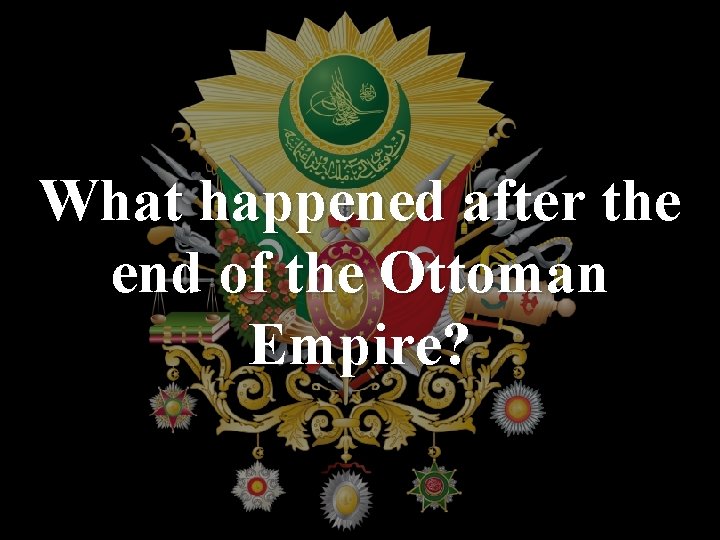 What happened after the end of the Ottoman