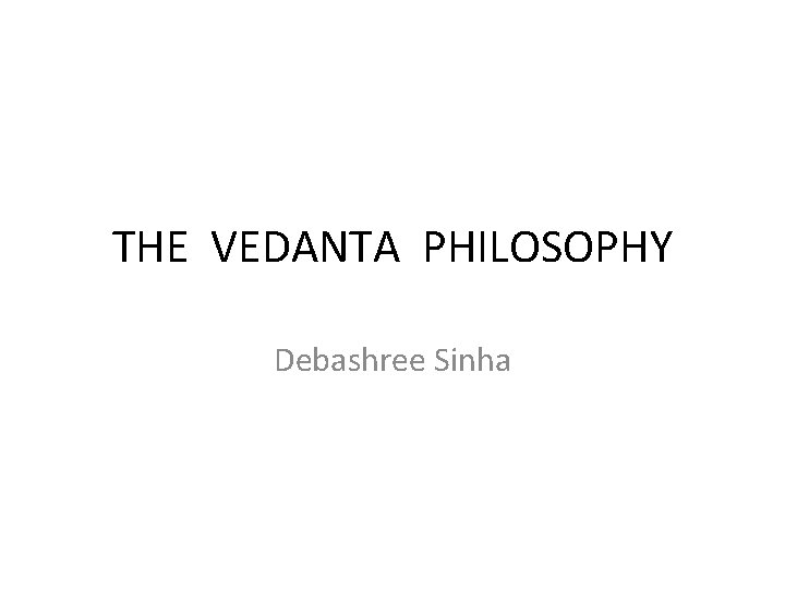 THE VEDANTA PHILOSOPHY Debashree Sinha THE PHILOSOPHY OF