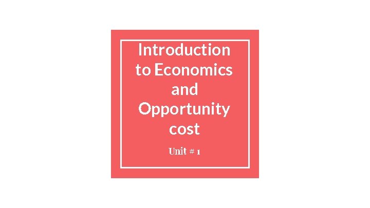 Introduction to Economics and Opportunity cost Unit 1