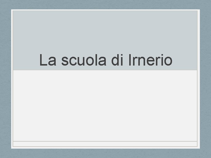 La scuola di Irnerio Significato storico di Irnerio