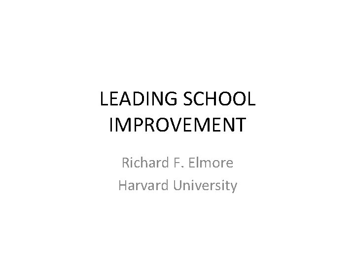 LEADING SCHOOL IMPROVEMENT Richard F Elmore Harvard University