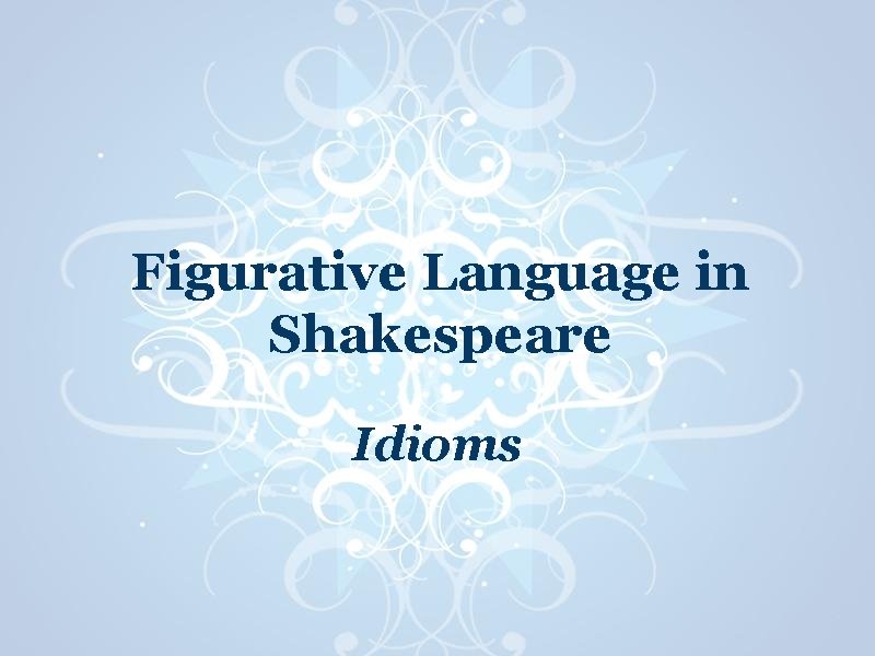 Figurative Language in Shakespeare Idioms What is an