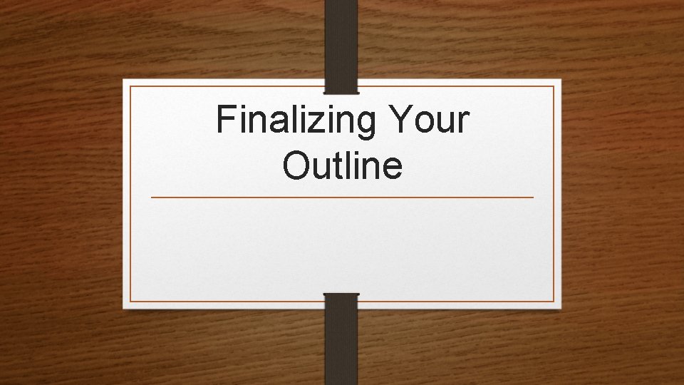 Finalizing Your Outline Please take out your outline