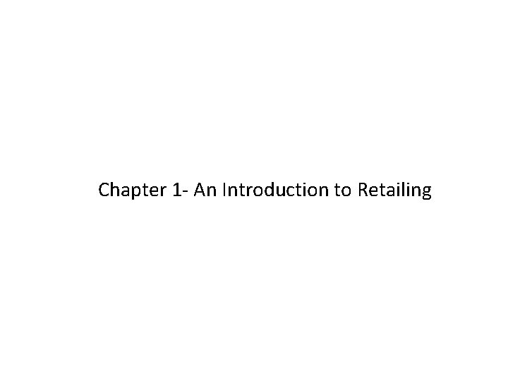 Chapter 1 An Introduction to Retailing Retailing encompasses