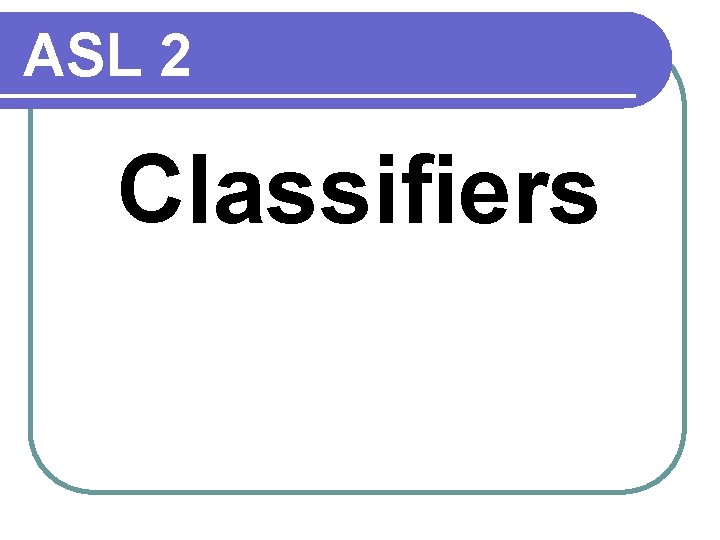 ASL 2 Classifiers Purpose of classifiers l Replaces