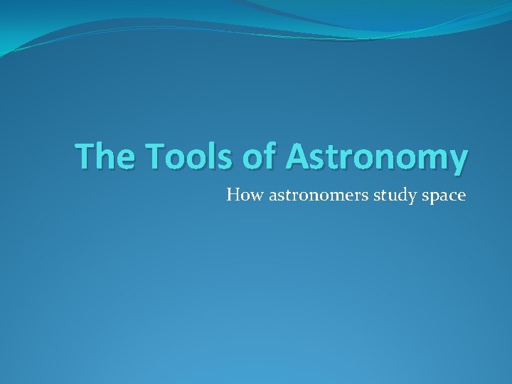 The Tools of Astronomy How astronomers study space