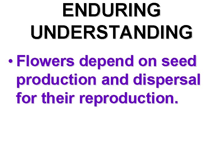 ENDURING UNDERSTANDING Flowers depend on seed production and