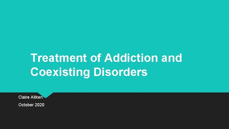Treatment of Addiction and Coexisting Disorders Claire Aitken