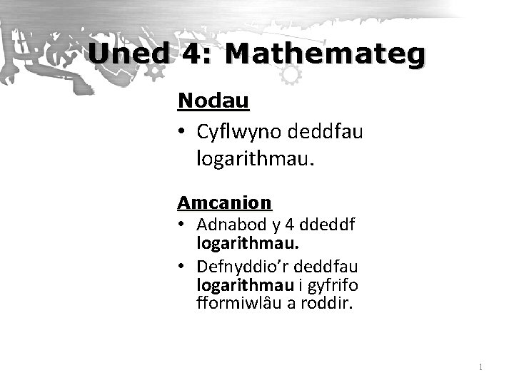 Uned 4 Mathemateg Nodau Cyflwyno deddfau logarithmau Amcanion