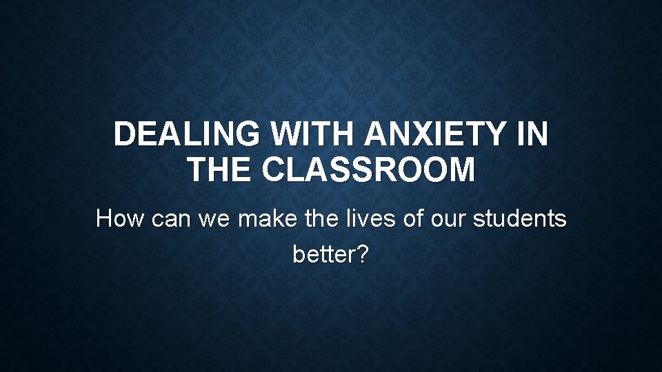 DEALING WITH ANXIETY IN THE CLASSROOM How can