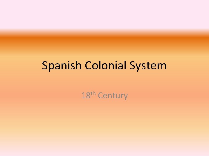 Spanish Colonial System 18 th Century In the