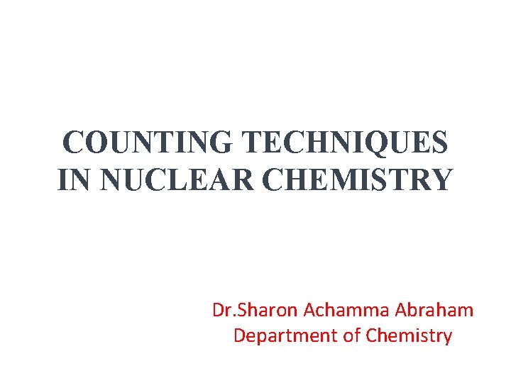 COUNTING TECHNIQUES IN NUCLEAR CHEMISTRY Dr Sharon Achamma