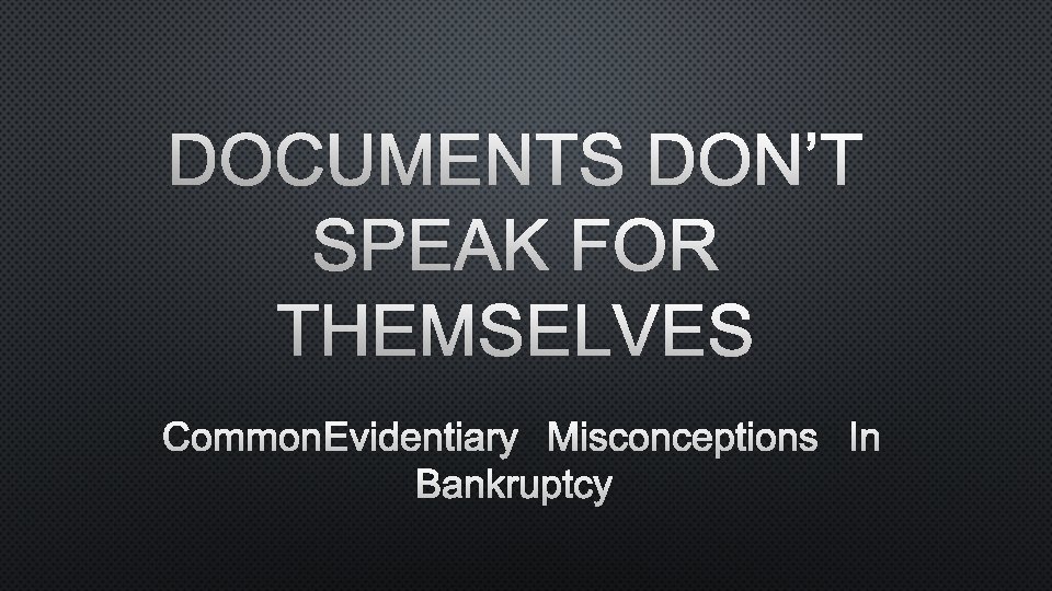 DOCUMENTS DONT SPEAK FOR THEMSELVES COMMON EVIDENTIARY MISCONCEPTIONS