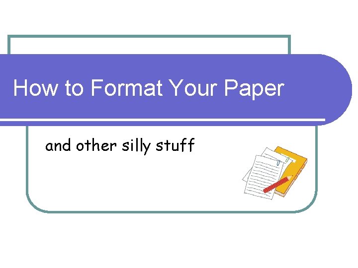 How to Format Your Paper and other silly
