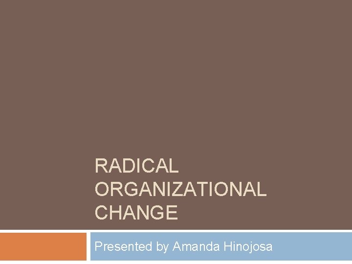 RADICAL ORGANIZATIONAL CHANGE Presented by Amanda Hinojosa Radical
