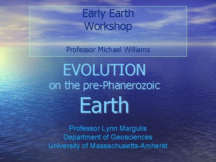 Early Earth Workshop Professor Michael Williams EVOLUTION on
