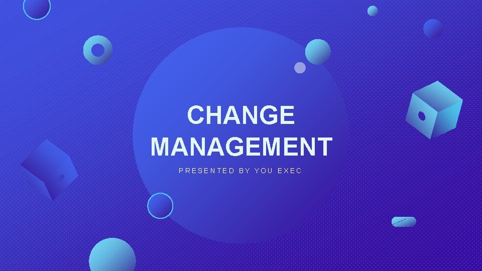 CHANGE MANAGEMENT PRESENTED BY YOU EXEC 1 CHANGE