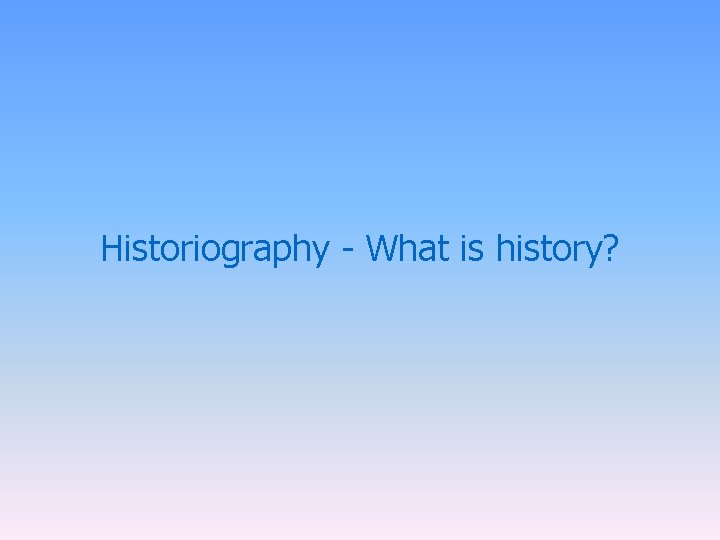 Historiography What is history History is the recorded