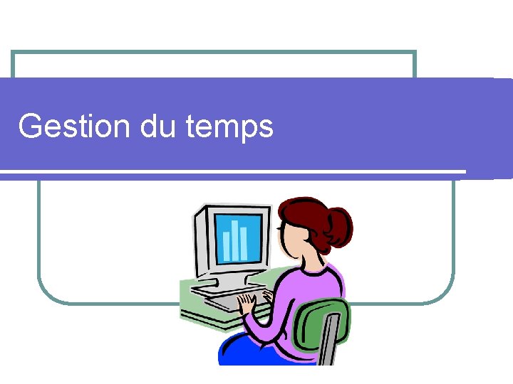 Gestion du temps UNE ORGANISATION EFFICACE DE SON