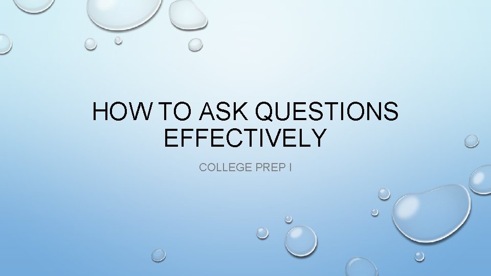 HOW TO ASK QUESTIONS EFFECTIVELY COLLEGE PREP I