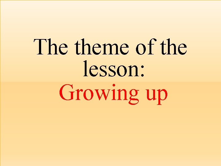 The theme of the lesson Growing up Topic