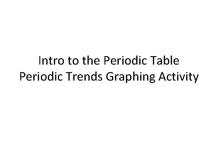 Intro to the Periodic Table Periodic Trends Graphing