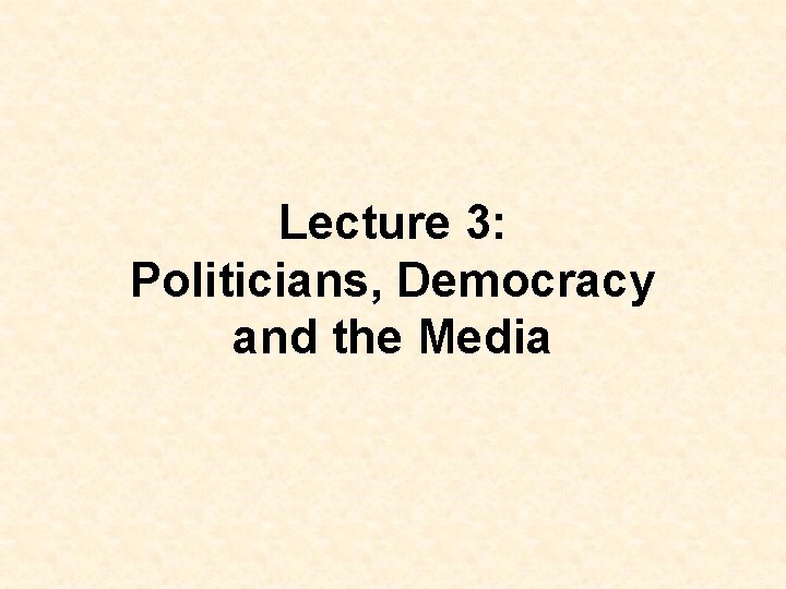 Lecture 3 Politicians Democracy and the Media How