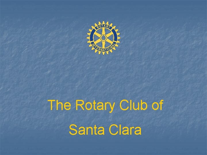 The Rotary Club of Santa Clara WELCOME TO