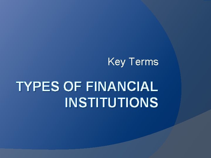 Key Terms TYPES OF FINANCIAL INSTITUTIONS Types of