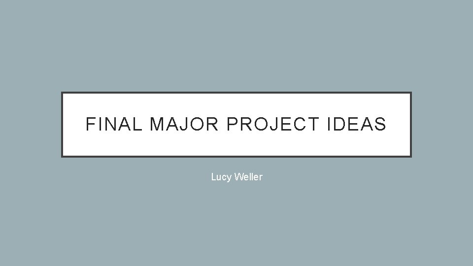 FINAL MAJOR PROJECT IDEAS Lucy Weller Idea 1