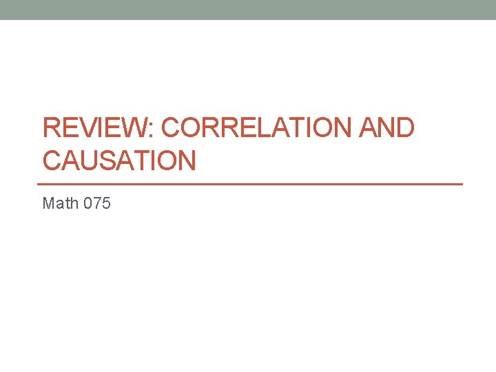 REVIEW CORRELATION AND CAUSATION Math 075 Correlation Versus