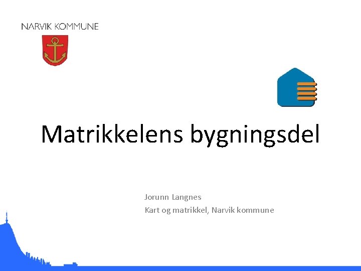 Matrikkelens bygningsdel Jorunn Langnes Kart og matrikkel Narvik
