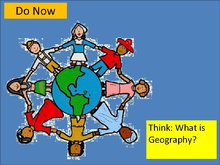 Do Now Think What is Geography What is
