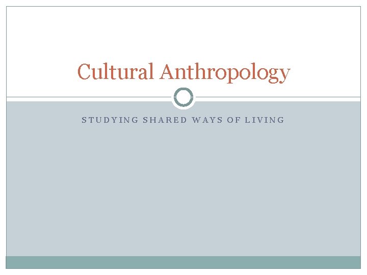 Cultural Anthropology STUDYING SHARED WAYS OF LIVING What