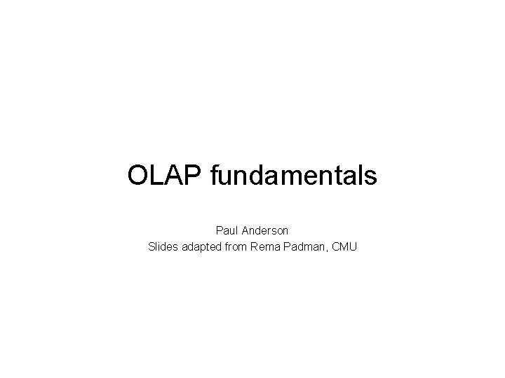 OLAP fundamentals Paul Anderson Slides adapted from Rema