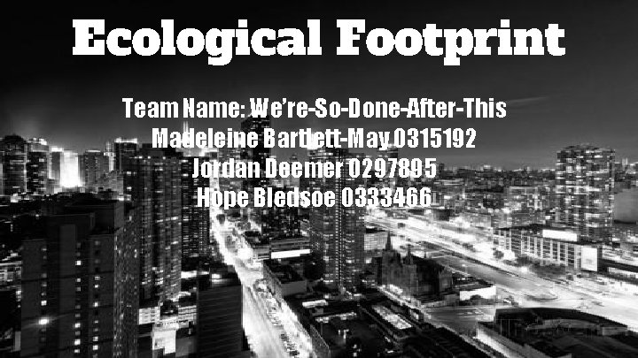 Ecological Footprint Team Name WereSoDoneAfterThis Madeleine ...