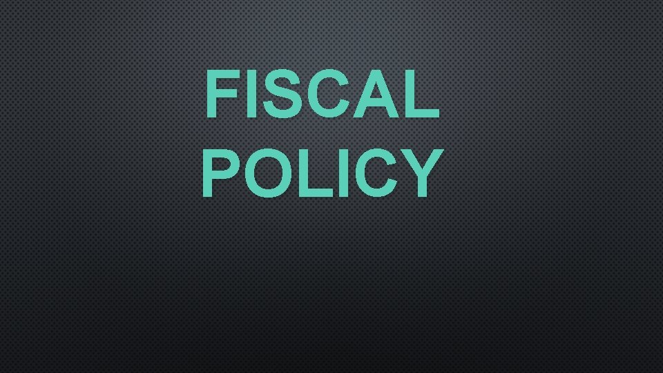 FISCAL POLICY WHAT IS FISCAL POLICY FISCAL POLICY